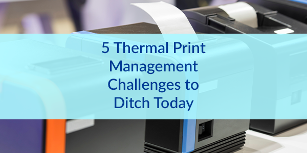 5 Thermal Print Management Challenges to Ditch Today