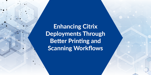 Enhancing Citrix Deployments Through Better Printing and Scanning Workflows