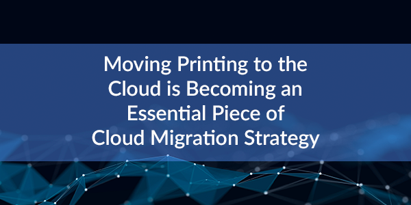 Cloud Printing is Becoming an Essential Piece of the Cloud Migration Strategy