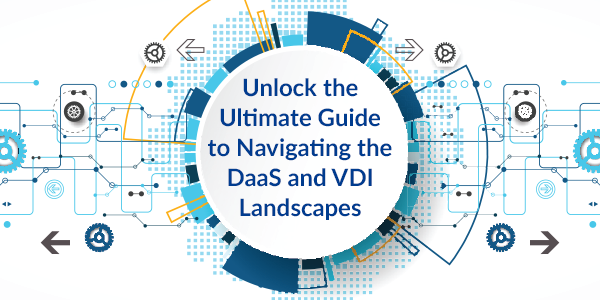 The Ultimate Guide to Navigating the DaaS and VDI Landscapes