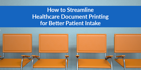 How to Streamline Healthcare Document Printing for Better Patient Intake