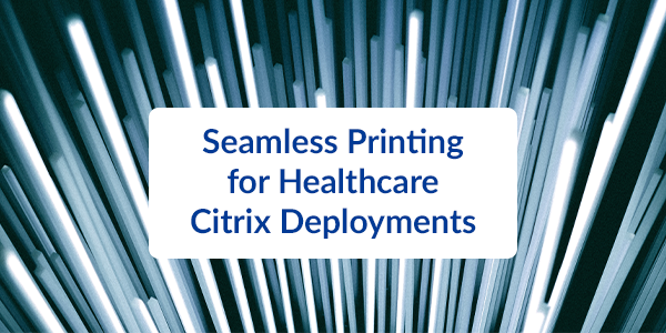 Seamless Printing for Healthcare Citrix Deployments