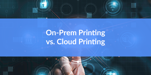 On-Prem Printing vs. Cloud Printing