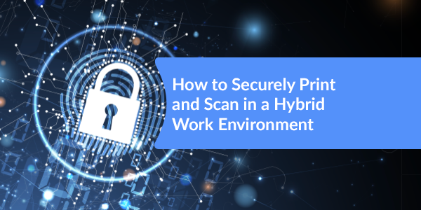 How to Securely Print and Scan in a Hybrid Work Environment