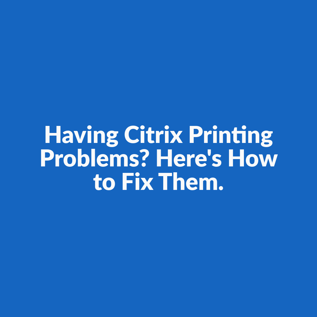 Having Citrix Printing Issues? Here's How to Fix Them