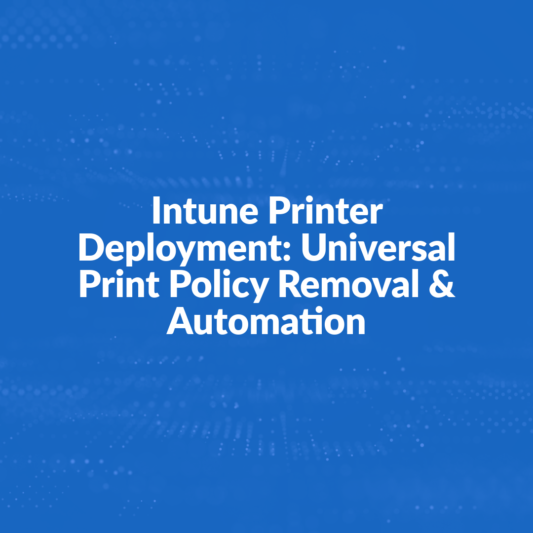 Intune Printer Deployment: Universal Print Policy Removal & Automation